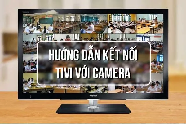 Hướng Dẫn Kết Nối Camera Với Tivi Đơn Giản Nhất