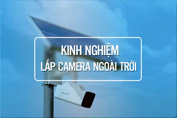 Kinh Nghiệm Lắp Camera Ngoài Trời Vừa Bền Vừa Đẹp